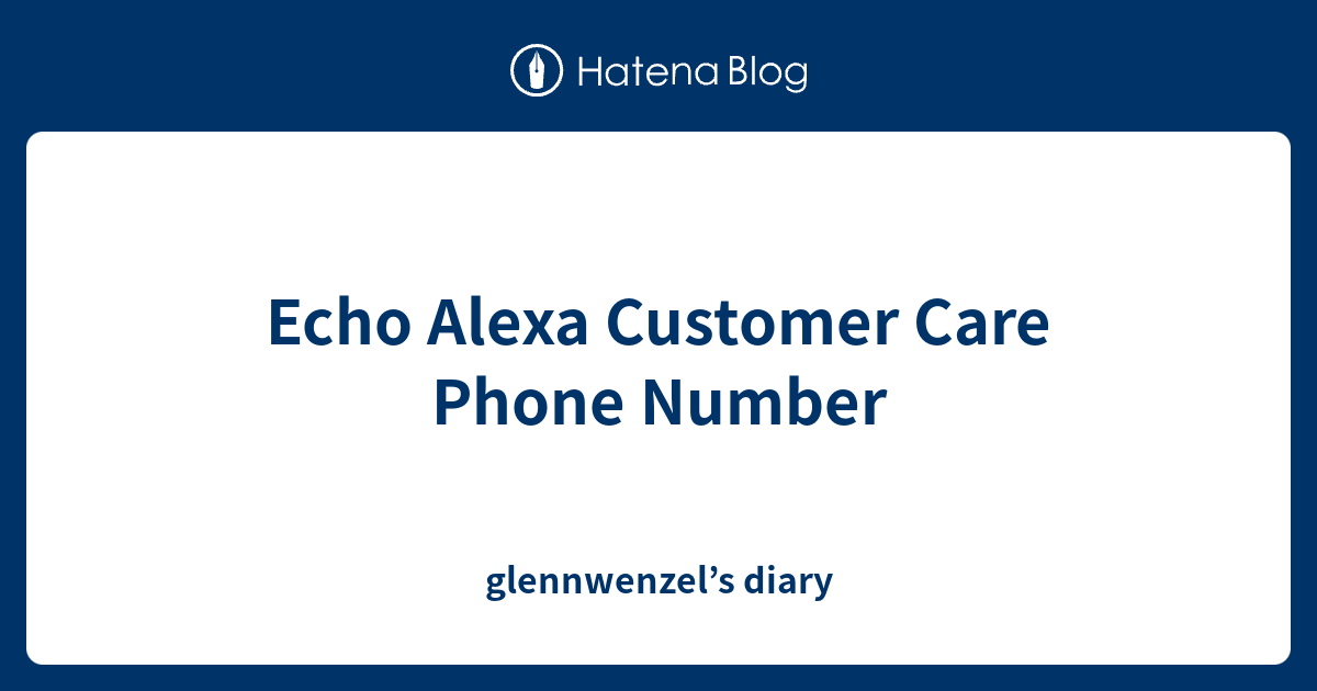 Echo Alexa Customer Care Phone Number - glennwenzel’s diary