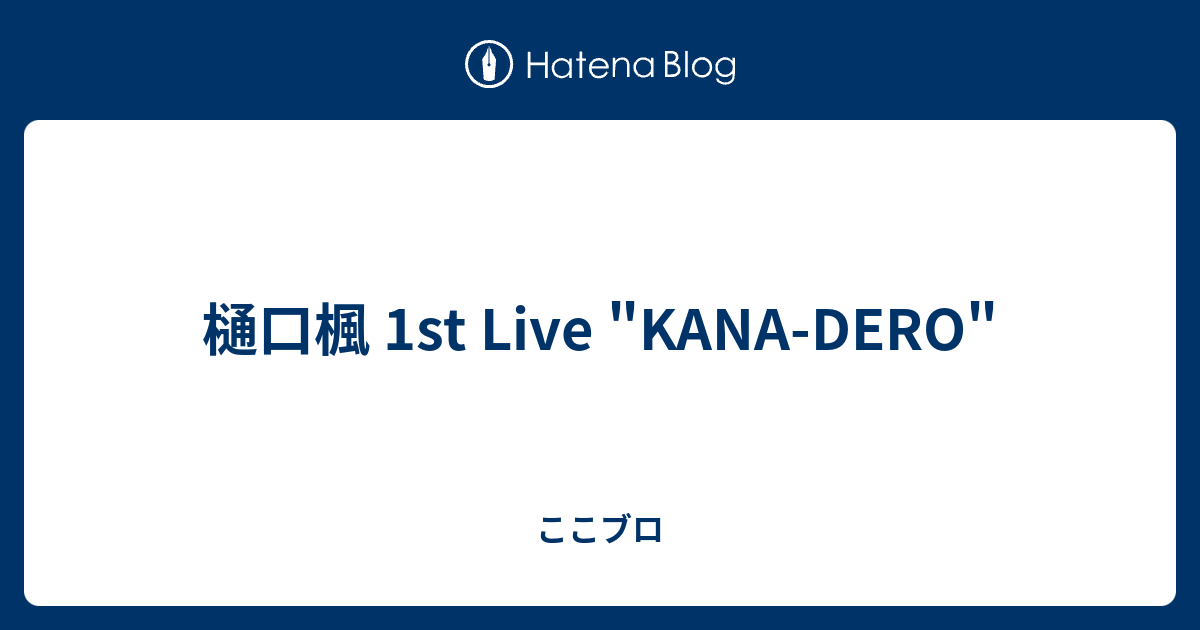 樋口楓 1st Live "KANA-DERO" - ここブロ