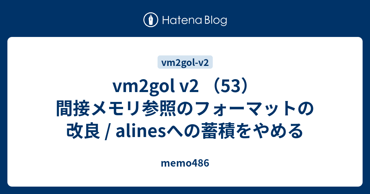 vm2gol v2 （53） 間接メモリ参照のフォーマットの改良 / alinesへの蓄積をやめる - memo486