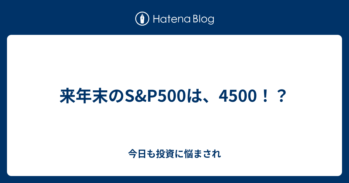 来年末のS&P500は、4500！？ - 今日も投資に悩まされ