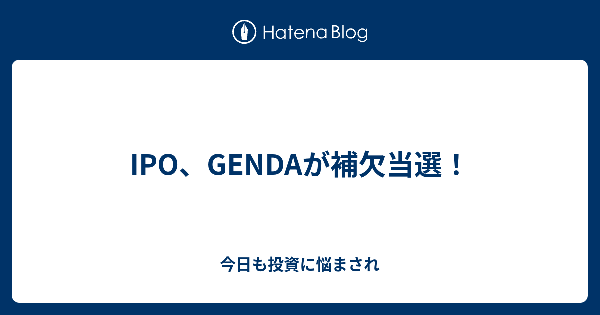 IPO、GENDAが補欠当選！ - 今日も投資に悩まされ