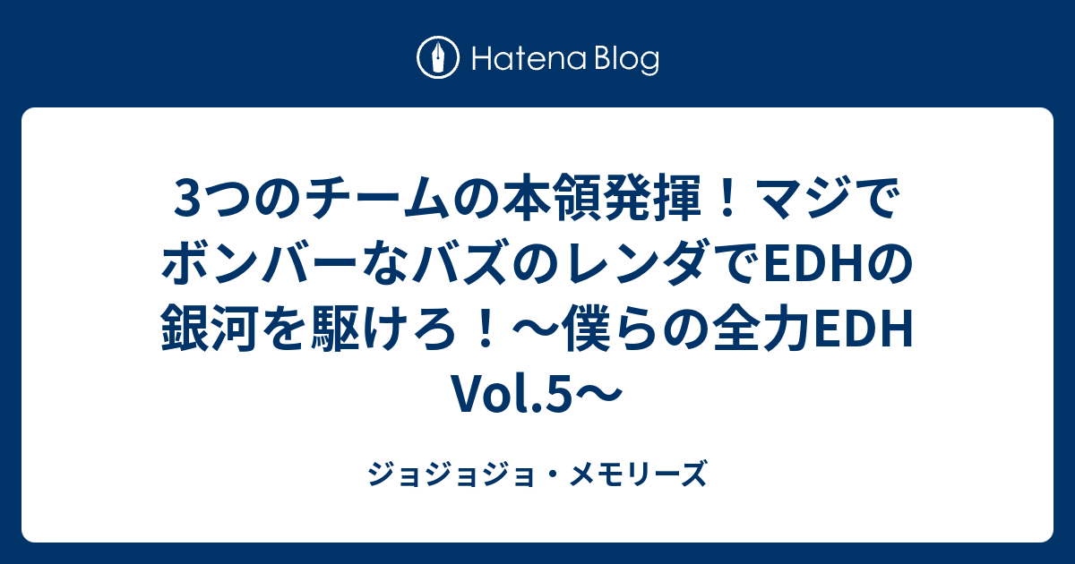 3つのチームの本領発揮！マジでボンバーなバズのレンダでEDHの銀河を駆けろ！〜僕らの全力EDH Vol.5〜 - ジョジョジョ・メモリーズ