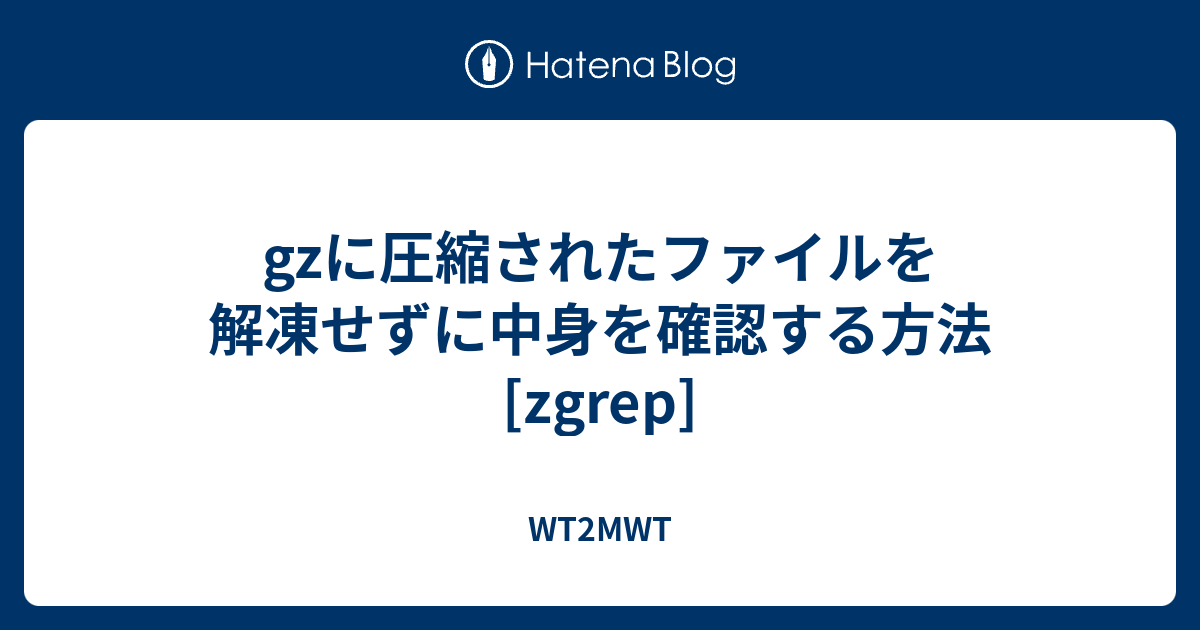 gzに圧縮されたファイルを解凍せずに中身を確認する方法[zgrep] - WT2MWT