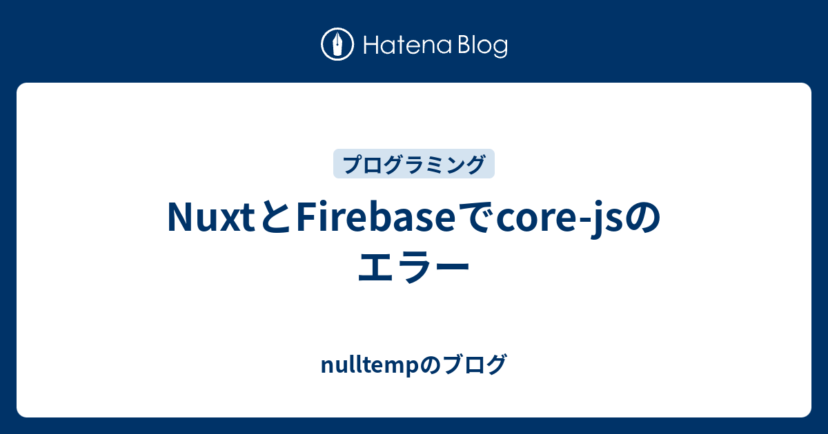 NuxtとFirebaseでcore-jsのエラー - nulltempのブログ