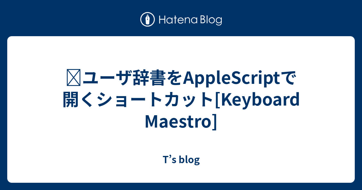 ユーザ辞書をAppleScriptで開くショートカット[Keyboard Maestro] - T’s blog