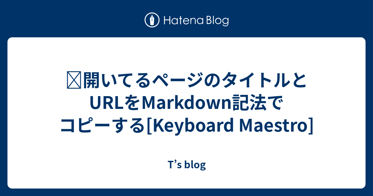 開いてるページのタイトルとURLをMarkdown記法でコピーする[Keyboard Maestro] - T’s blog