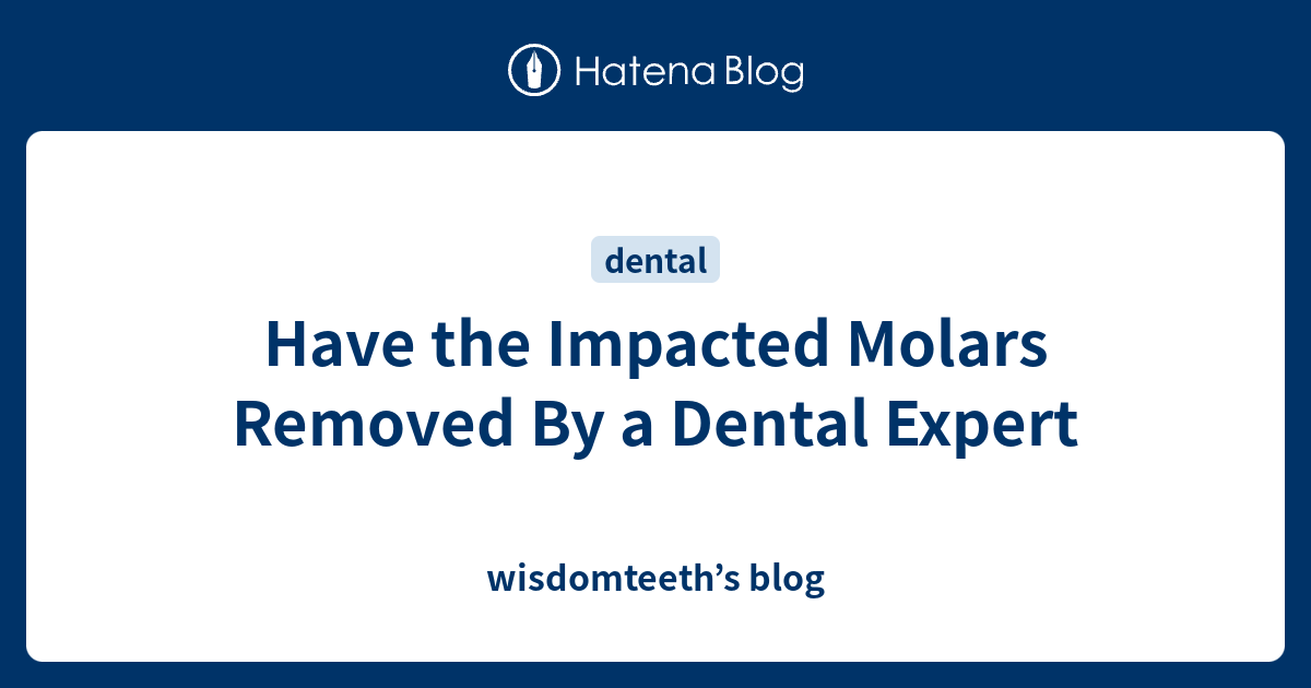 Have the Impacted Molars Removed By a Dental Expert - wisdomteeth’s blog