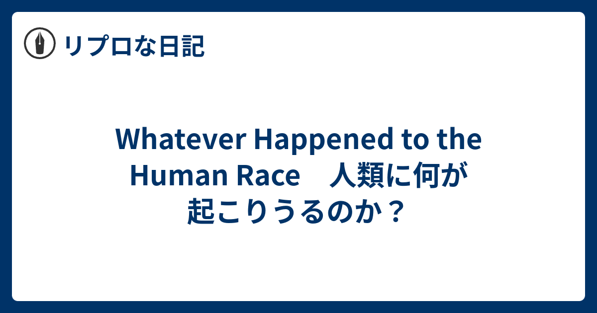 Whatever Happened to the Human Race 人類に何が起こりうるのか？ - リプロな日記