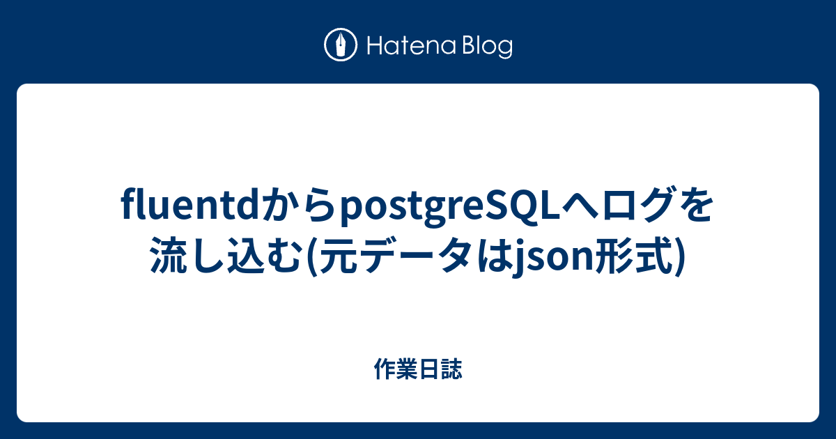 fluentdからpostgreSQLへログを流し込む(元データはjson形式) - 作業日誌