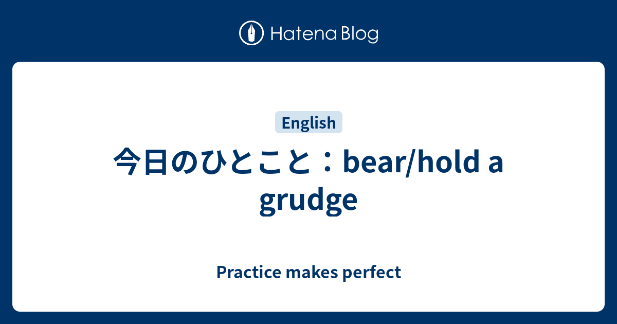 今日のひとこと：bear/hold a grudge - Practice makes perfect