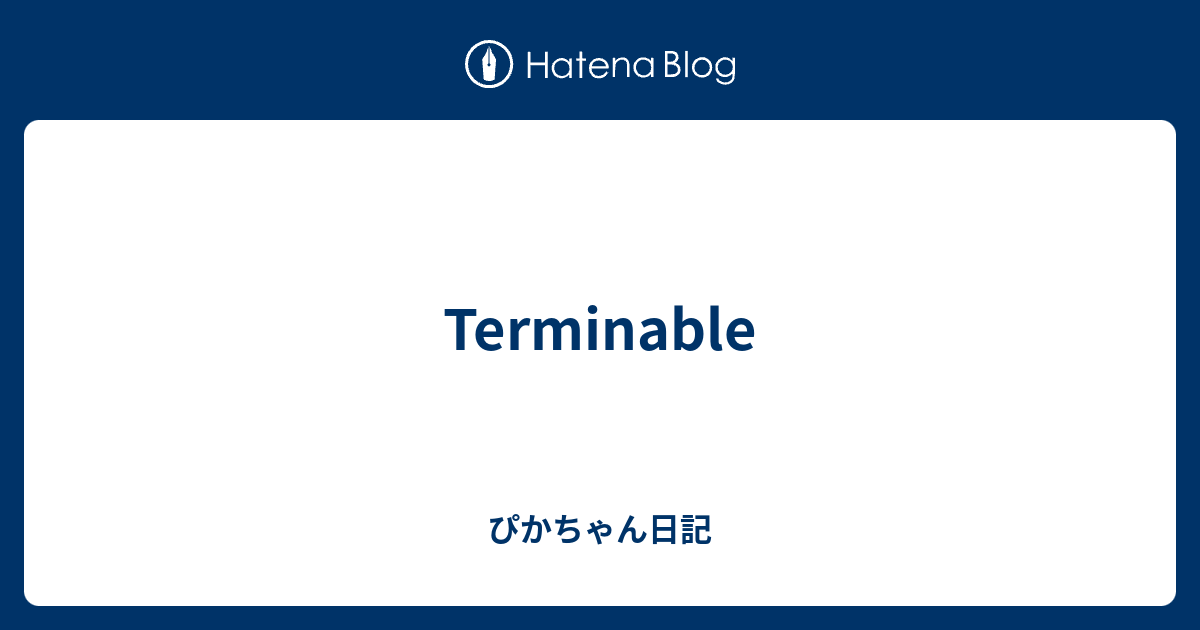 Terminable - ぴかちゃん日記