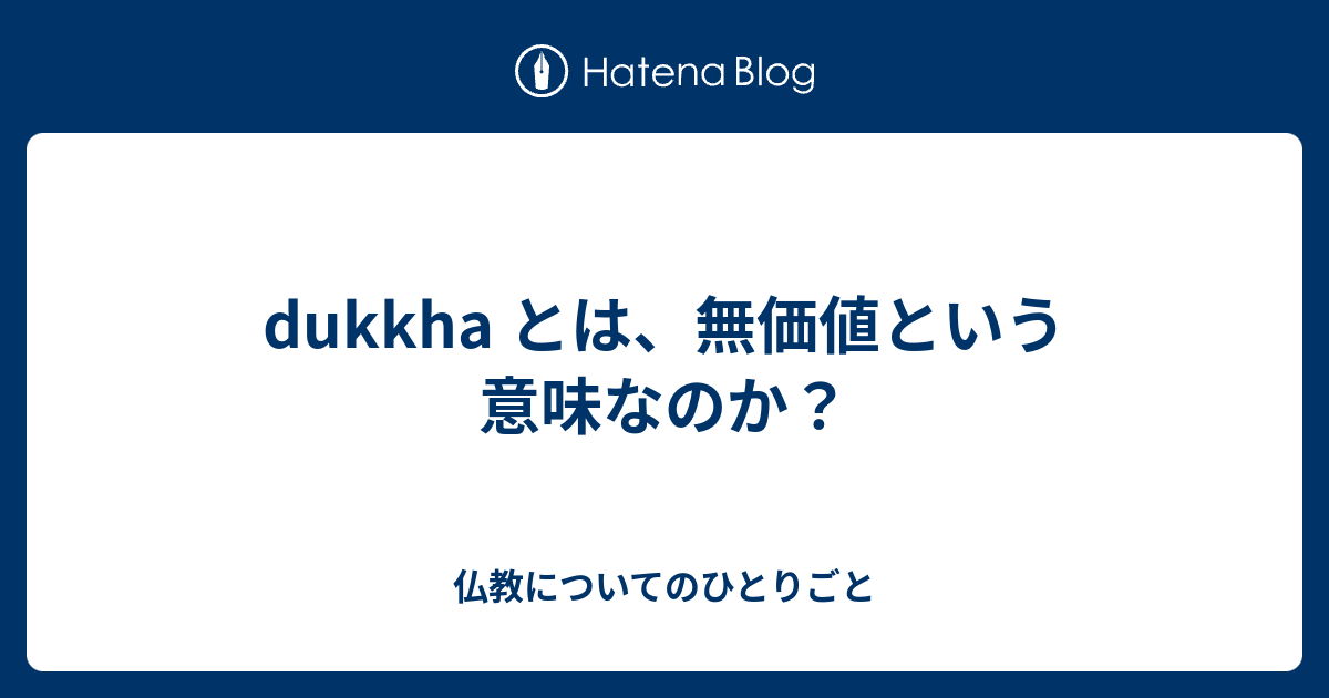 dukkha とは、無価値という意味なのか？ - 仏教についてのひとりごと