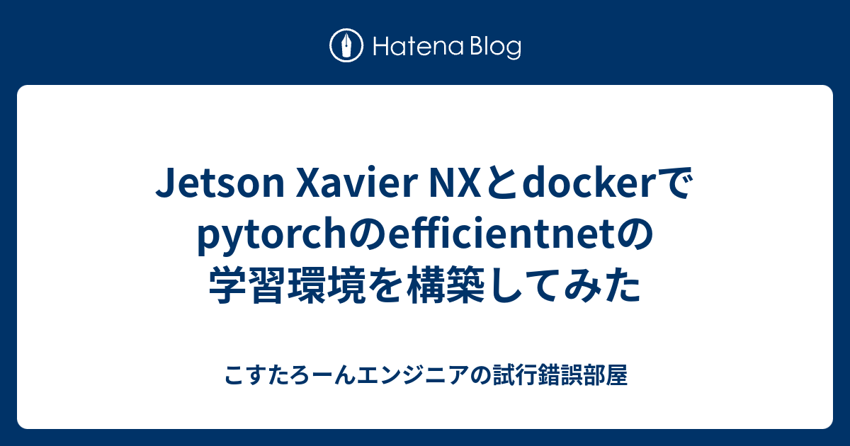 Jetson Xavier NXとdockerでpytorchのefficientnetの学習環境を構築してみた - こすたろーんエンジニアの ...