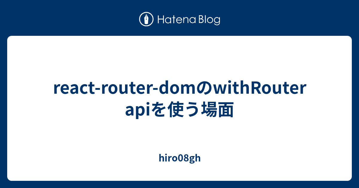 react-router-domのwithRouter apiを使う場面 - hiro08gh
