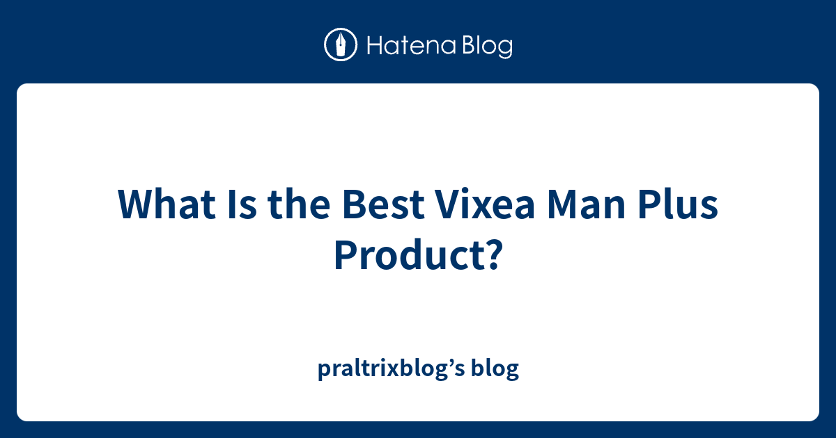 What Is the Best Vixea Man Plus Product? - praltrixblog’s blog