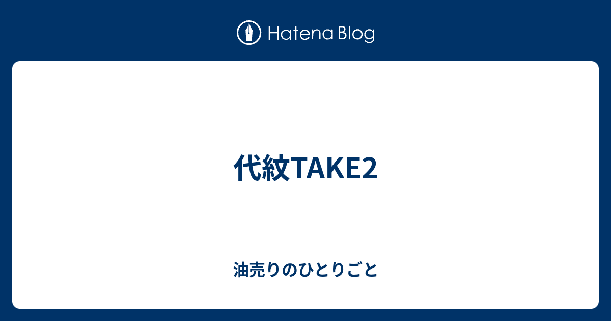 代紋TAKE2 - 油売りのひとりごと