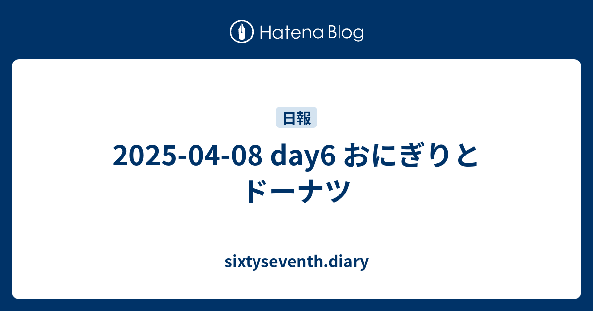 2025-04-08 day6 おにぎりとドーナツ - sixtyseventh.diary