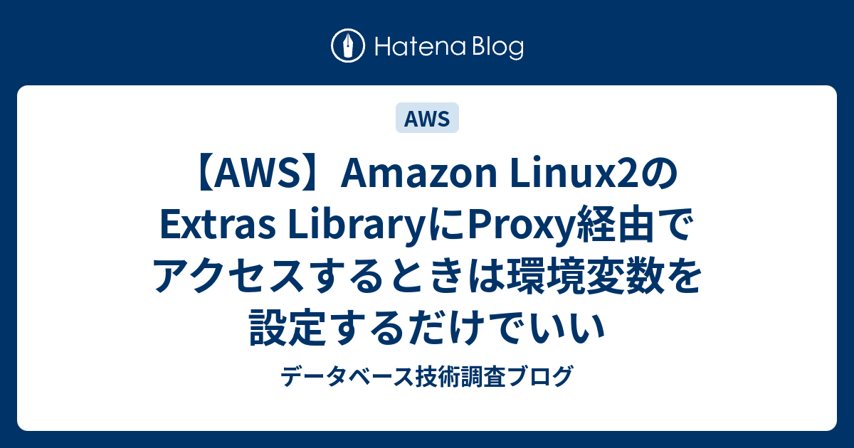 【AWS】Amazon Linux2のExtras LibraryにProxy経由でアクセスするときは環境変数を設定するだけでいい - データベース技術調査ブログ