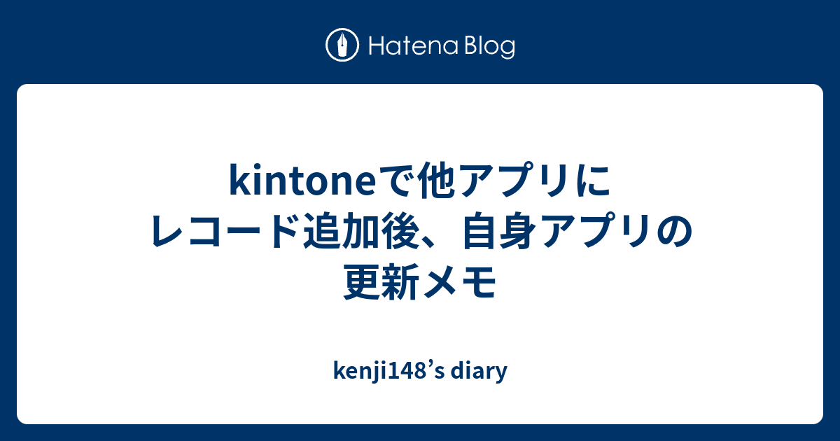 kintoneで他アプリにレコード追加後、自身アプリの更新メモ - kenji148’s diary