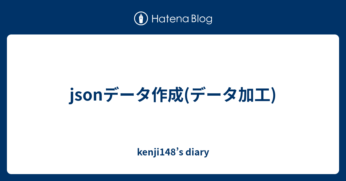 jsonデータ作成(データ加工) - kenji148’s diary