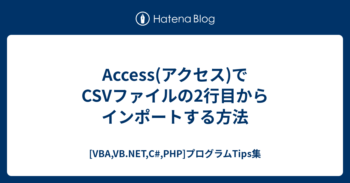 Access(アクセス)でCSVファイルの2行目からインポートする方法 - [VBA,VB.NET,C#,PHP]プログラムTips集