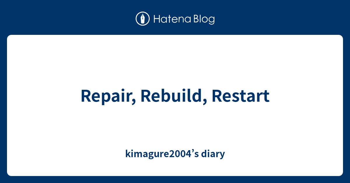 Repair, Rebuild, Restart - kimagure2004’s diary