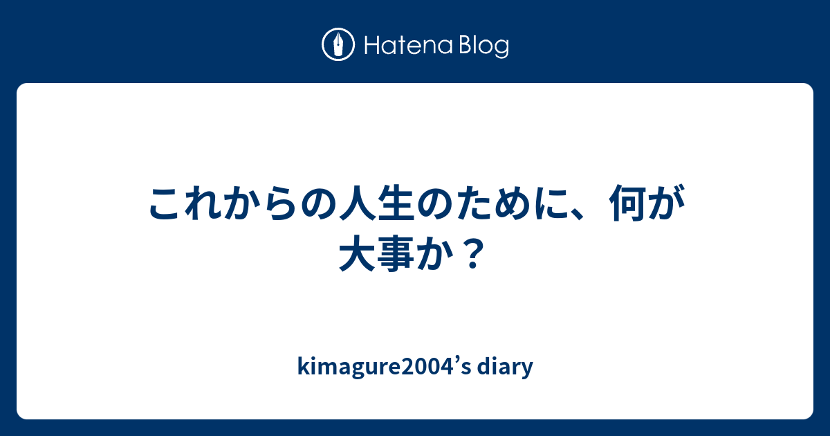 これからの人生のために、何が大事か？ Kimagure2004s Diary