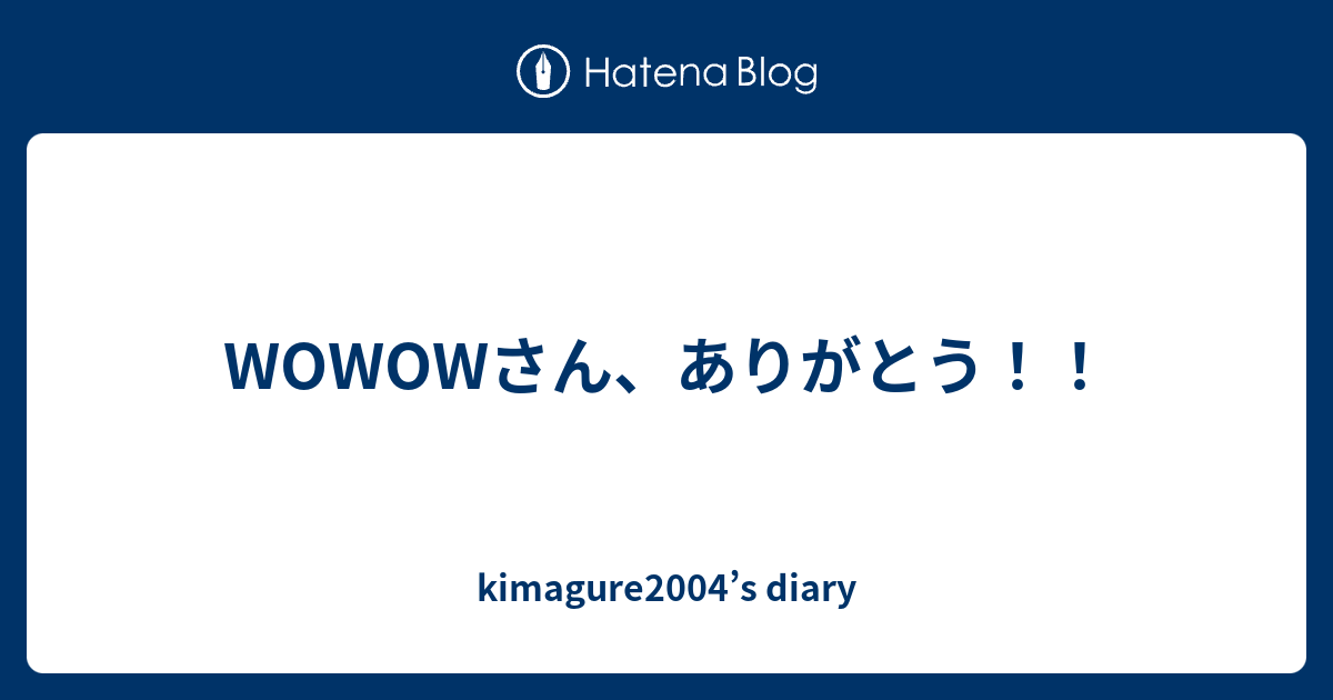 WOWOWさん、ありがとう！！ - kimagure2004’s diary