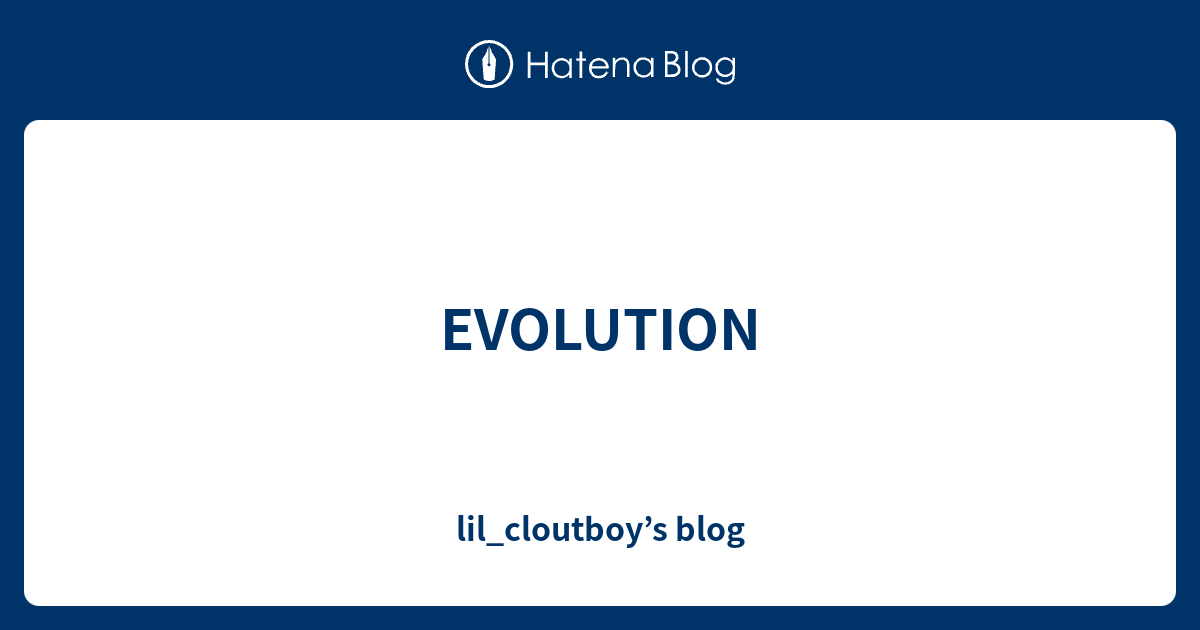 EVOLUTION - lil_cloutboy’s blog