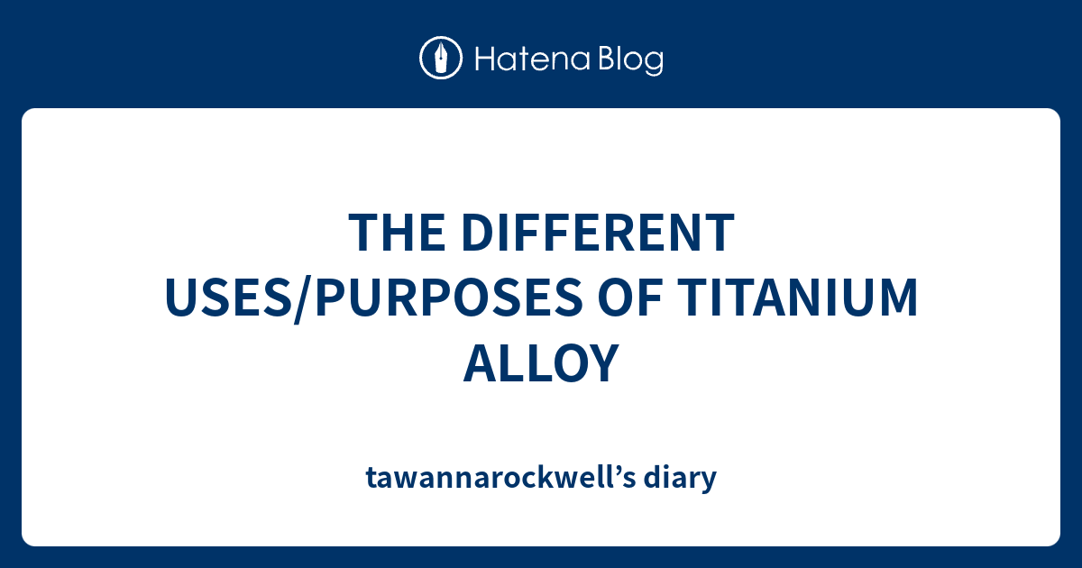 THE DIFFERENT USES/PURPOSES OF TITANIUM ALLOY - tawannarockwell’s diary