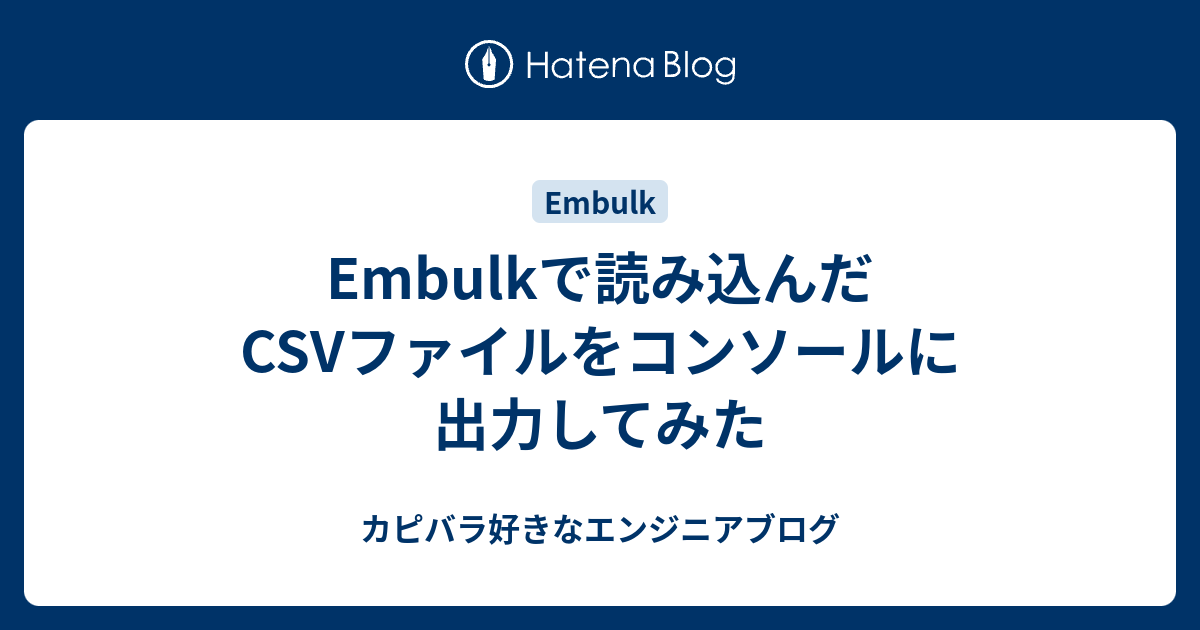 Embulkで読み込んだCSVファイルをコンソールに出力してみた - カピバラ好きなエンジニアブログ