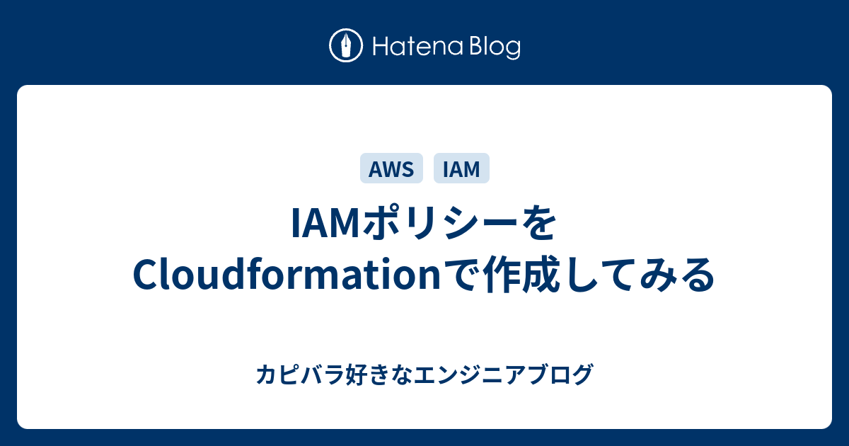 IAMポリシーをCloudformationで作成してみる - カピバラ好きなエンジニアブログ
