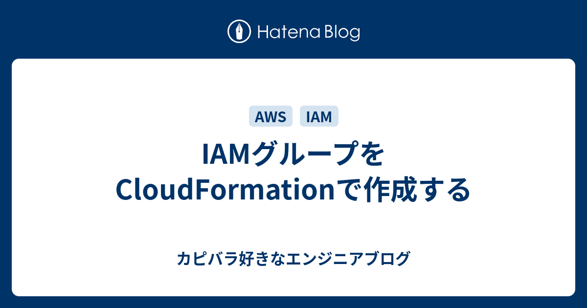 IAMグループをCloudFormationで作成する - カピバラ好きなエンジニアブログ
