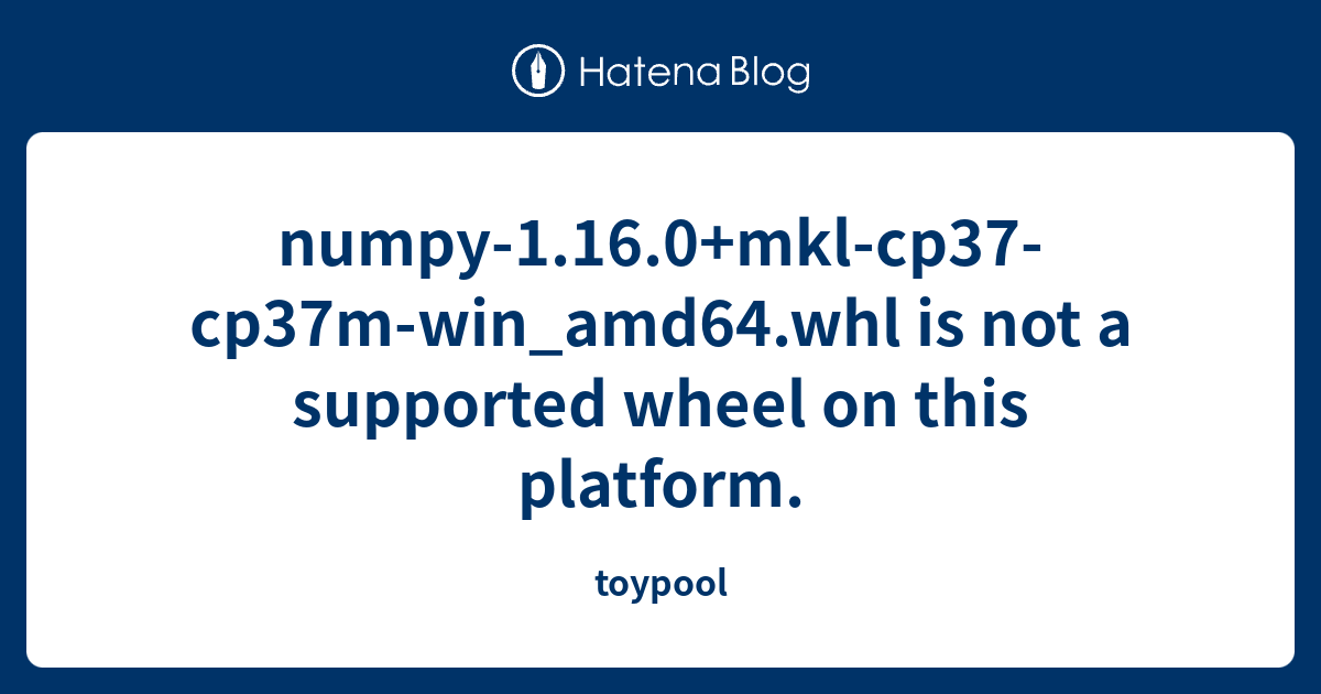 numpy-1.16.0+mkl-cp37-cp37m-win_amd64.whl is not a supported wheel on this platform. - toypool