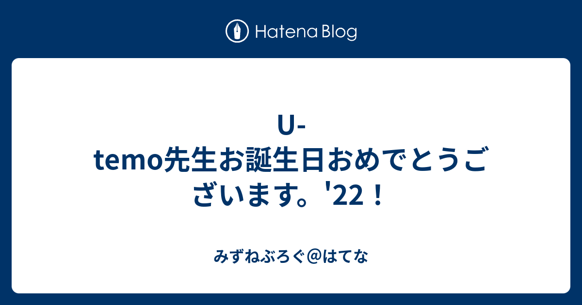 U-temo先生お誕生日おめでとうございます。'22！ - みずねぶろぐ＠はてな