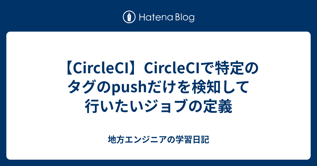 【CircleCI】CircleCIで特定のタグのpushだけを検知して行いたいジョブの定義 - 地方エンジニアの学習日記