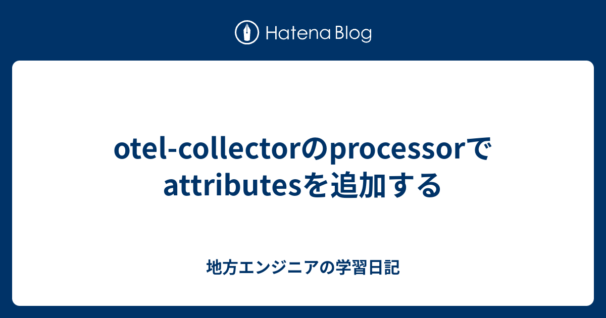 otel-collectorのprocessorでattributesを追加する - 地方エンジニアの学習日記