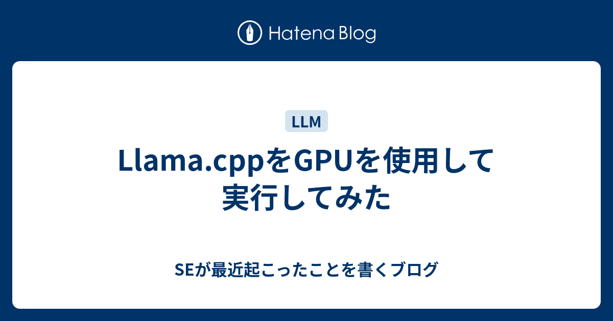 Llama.cppをGPUを使用して実行してみた - SEが最近起こったことを書くブログ