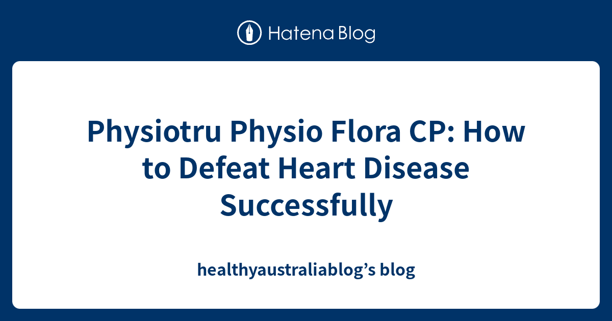Physiotru Physio Flora CP: How to Defeat Heart Disease Successfully - healthyaustraliablog’s blog