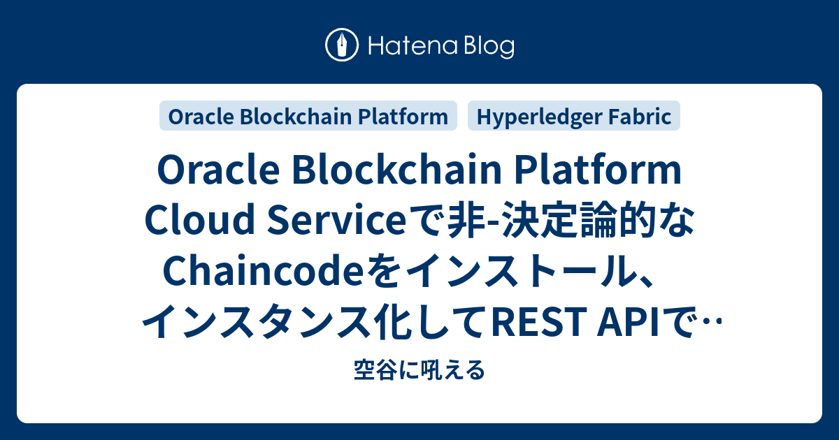 Oracle Blockchain Platform Cloud Serviceで非-決定論的なChaincodeをインストール、インスタンス化してREST APIで実行 - 空谷に吼える