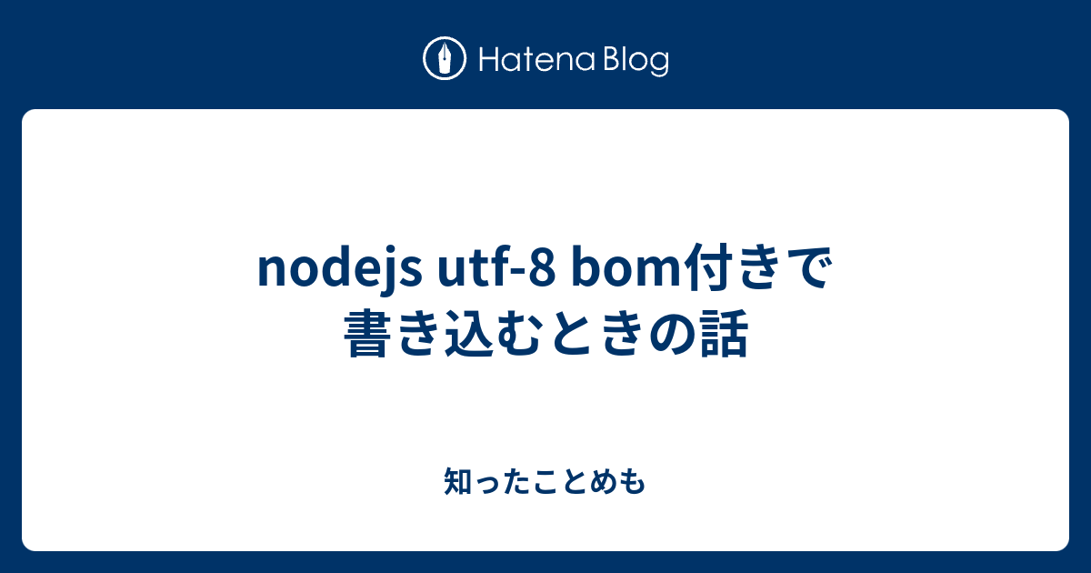 nodejs utf-8 bom付きで書き込むときの話 - 知ったことめも