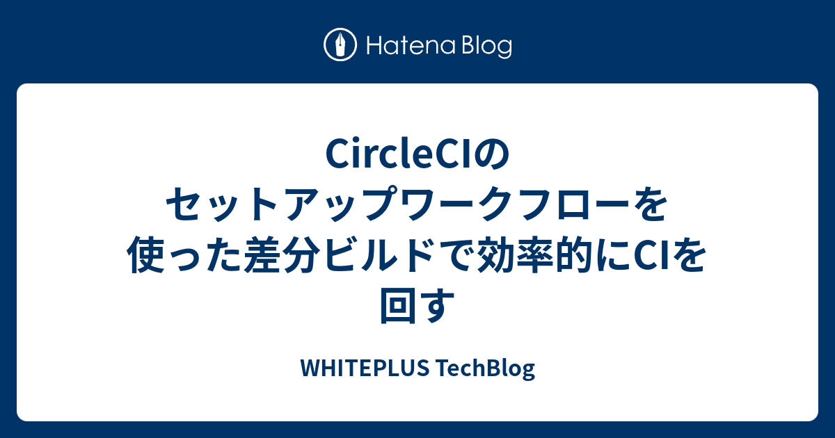 CircleCIのセットアップワークフローを使った差分ビルドで効率的にCIを回す - WHITEPLUS TechBlog