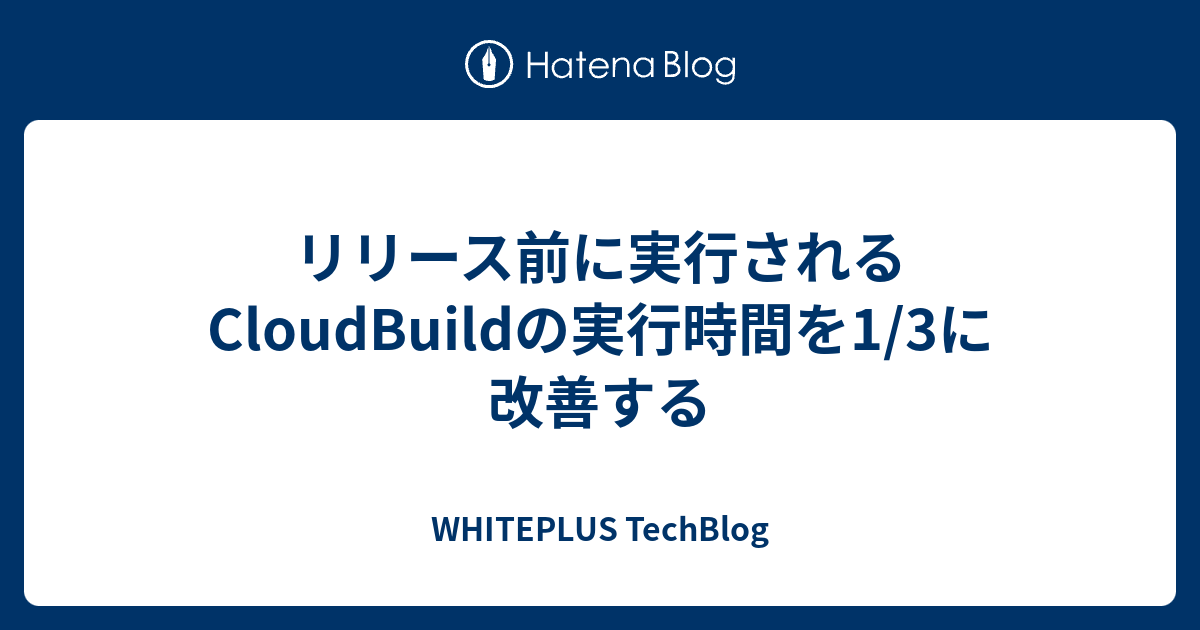 リリース前に実行されるCloudBuildの実行時間を1/3に改善する - WHITEPLUS TechBlog