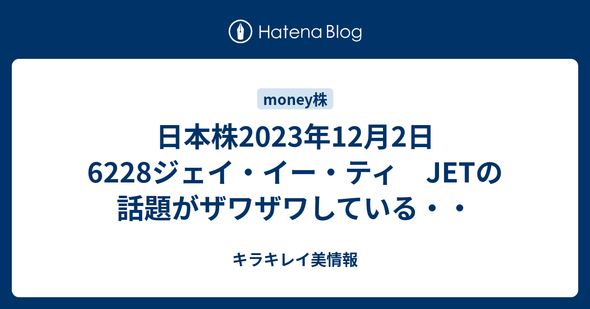 日本株2023年12月2日 6228ジェイ・イー・ティ Jetの話題がザワザワしている・・ キラキレイ美情報 