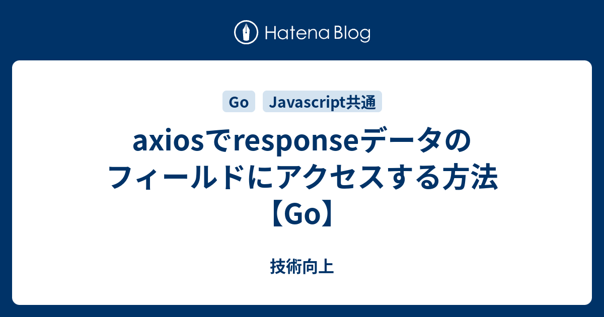axiosでresponseデータのフィールドにアクセスする方法【Go】 - 技術向上