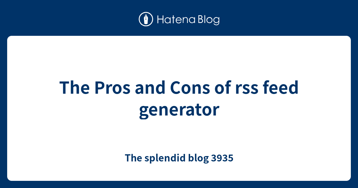 The Pros and Cons of rss feed generator - The splendid blog 3935