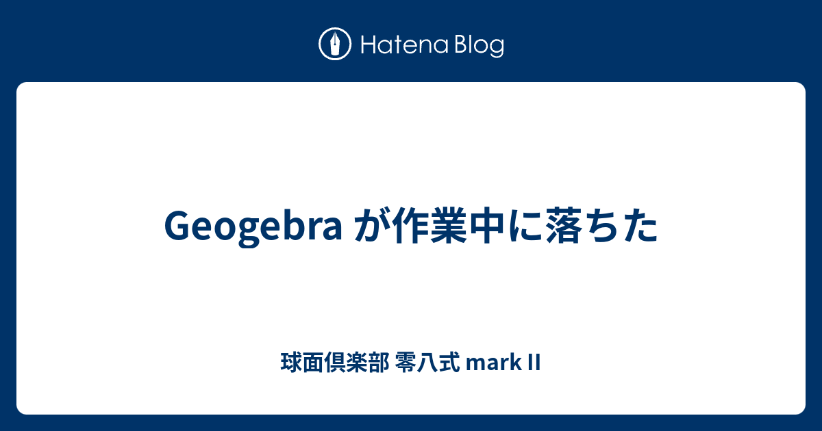 Geogebra が作業中に落ちた - 球面倶楽部 零八式 mark II