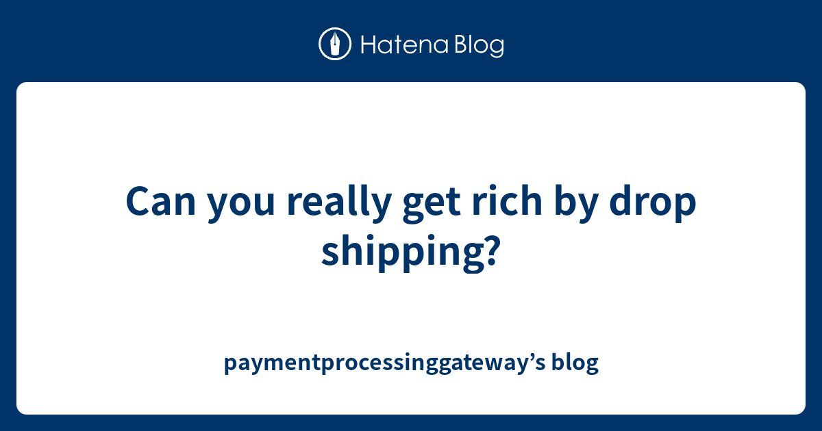 Can you really get rich by drop shipping? - paymentprocessinggateway’s blog