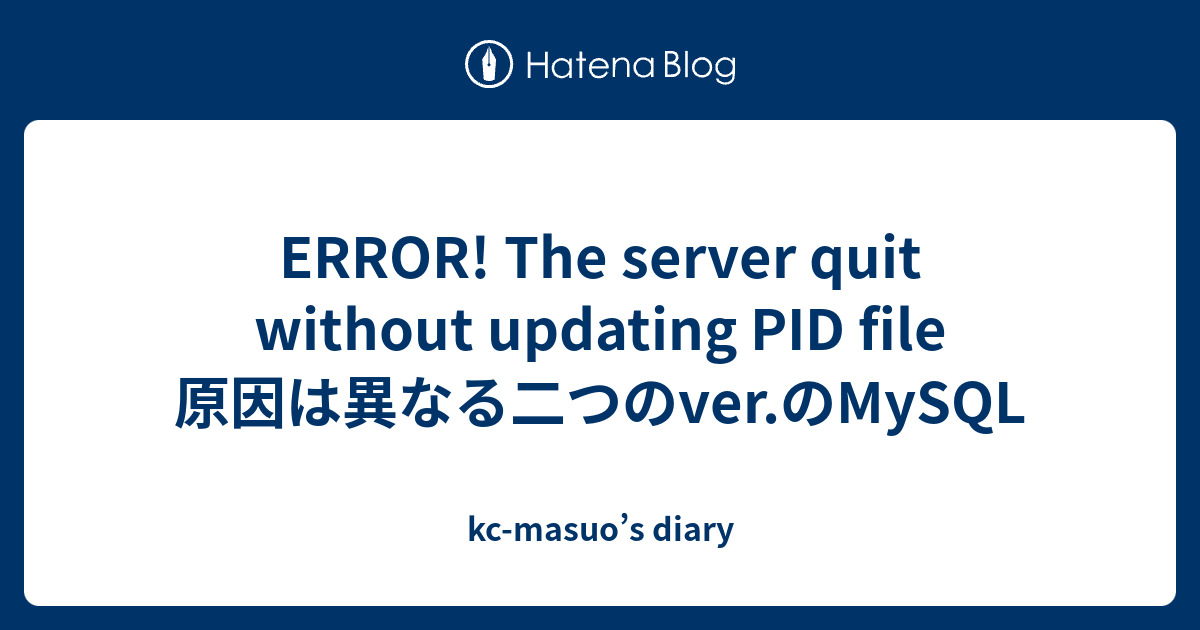 ERROR! The server quit without updating PID file 原因は異なる二つのver.のMySQL - kc-masuo’s diary