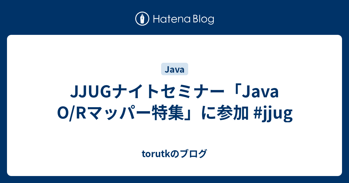 JJUGナイトセミナー「Java O/Rマッパー特集」に参加 #jjug - torutkのブログ